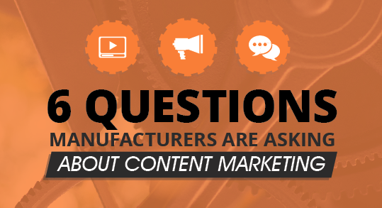 6 Questions Manufacturers Are Asking About Content Marketing